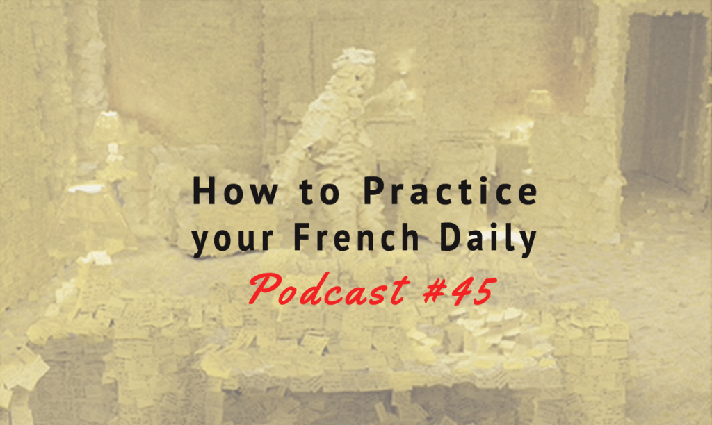 How to practice your French daily: 10 Tips for you (podcast 45).